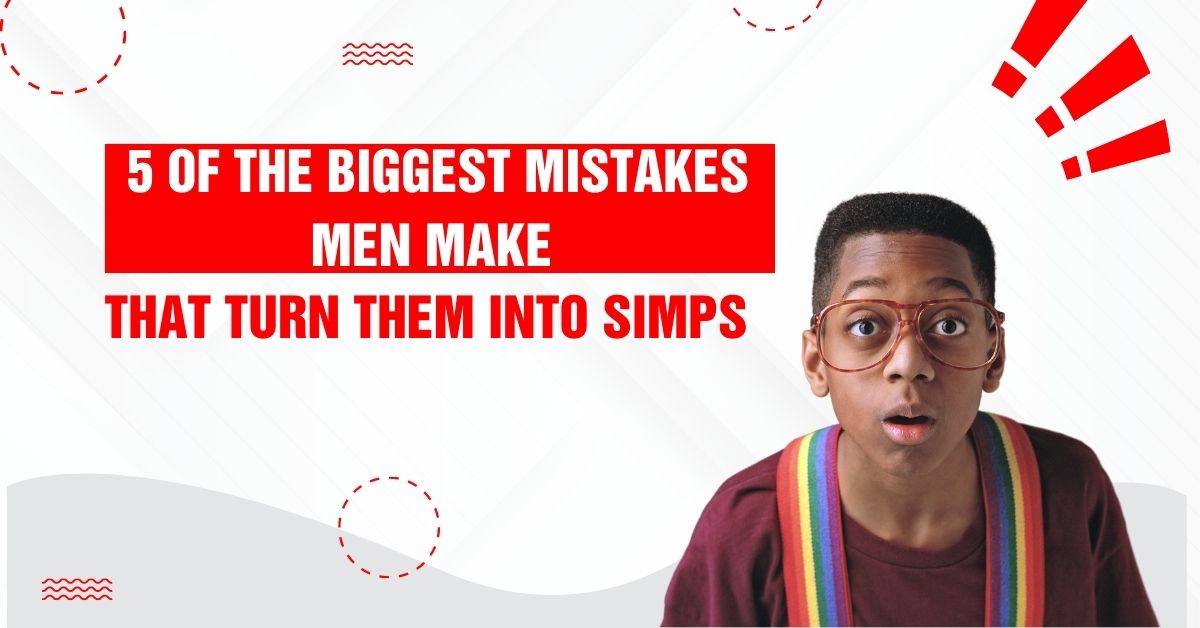 5 of the Biggest Mistakes Men Make That Turn Them Into Simps | Stop ...